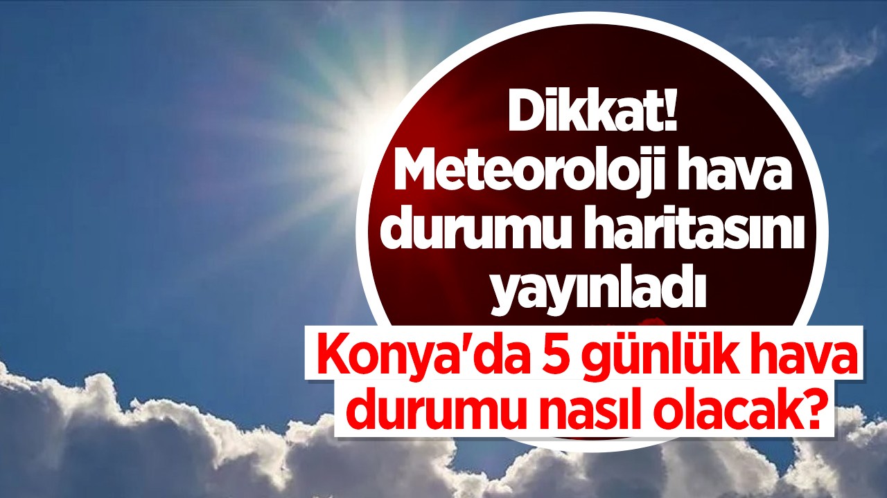 Dikkat! Meteoroloji hava durumu haritasını yayınladı: Konya'da 5 günlük ...